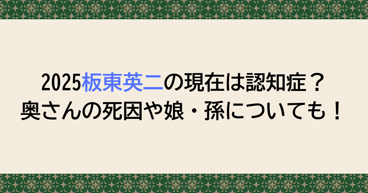 2025板東英二の現在は認知症？奥さんの死因や娘・孫についても！